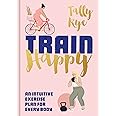 Train Happy: An Intuitive Exercise Plan For Every Body : Rye, Tally ...